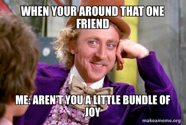 When your around that one friend Me: aren’t you a little bundle of joy ...
