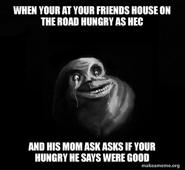 when your at your friends house on the road hungry as hec and his mom ...