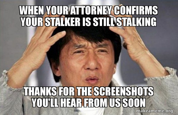 When your attorney confirms your stalker is still stalking Thanks for ...