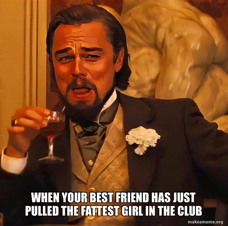 When your best friend has just pulled the fattest girl in the club Meme ...