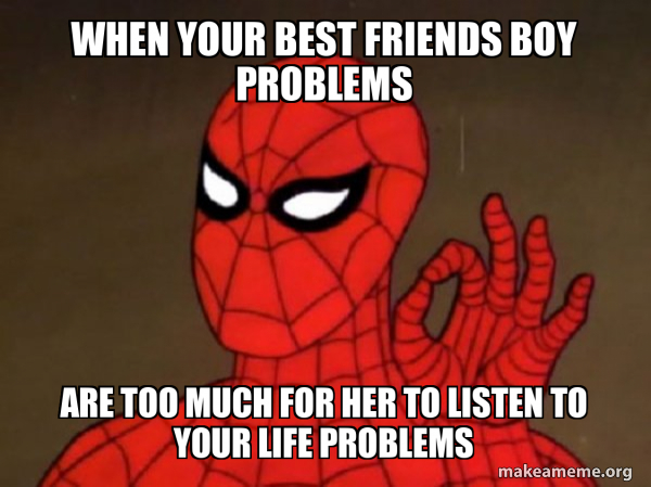 When your best friends boy problems Are too much for her to listen to ...