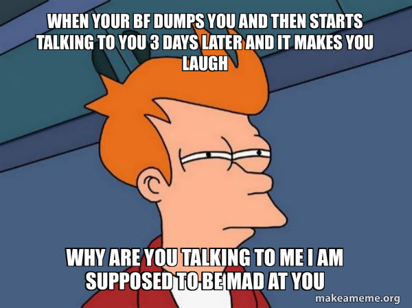 WHEN YOUR BF DUMPS YOU AND THEN STARTS TALKING TO YOU 3 DAYS LATER AND ...