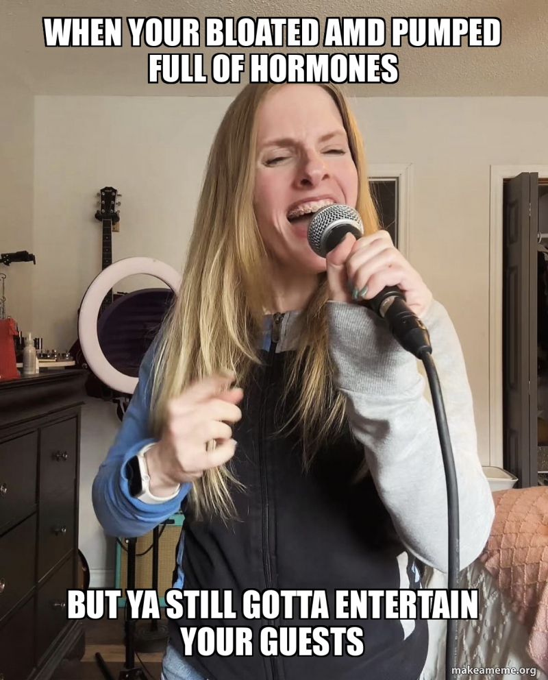 When your bloated amd pumped full of hormones But ya still gotta ...