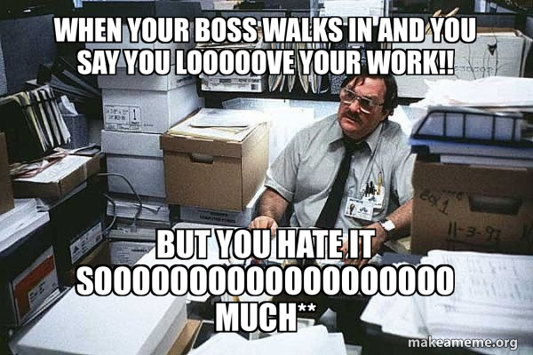 when your boss walks in and you say you looooove your work!! But you ...