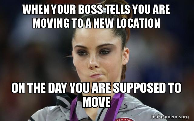 WHEN YOUR BOSS TELLS YOU ARE MOVING TO A NEW LOCATION ON THE DAY YOU ...
