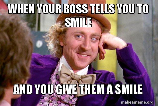 WHEN YOUR BOSS TELLS YOU TO SMILE AND YOU GIVE THEM A SMILE ...