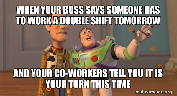 when your boss says someone has to work a double shift tomorrow and ...