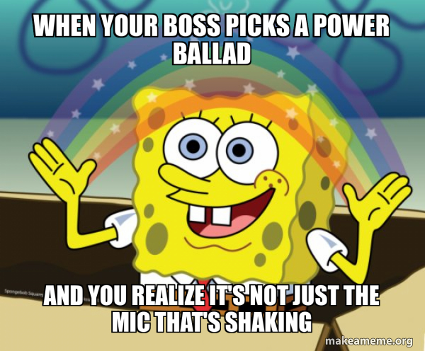 When your boss picks a power ballad And you realize it's not just the ...
