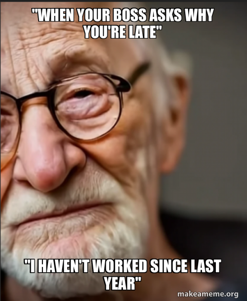 "When your boss asks why you're late" "I HAVEN'T WORKED SINCE LAST YEAR ...