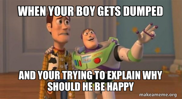 when your boy gets dumped and your trying to explain why should he be ...