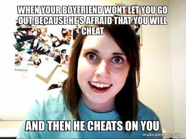 when your boyfriend wont let you go out because he's afraid that you ...