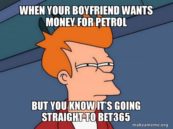 When your boyfriend wants money for petrol But you know itâ€™s going ...