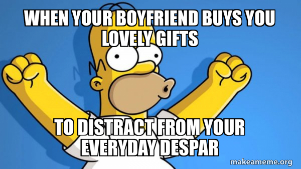 when your boyfriend buys you lovely gifts to distract from your ...