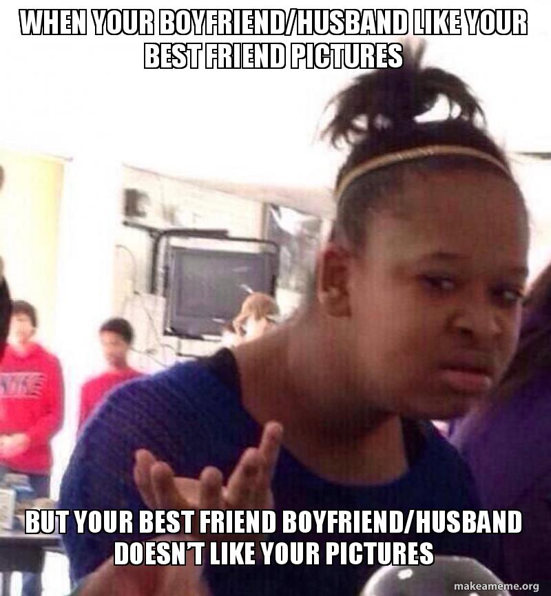 When your boyfriend/husband like your best friend pictures But your ...