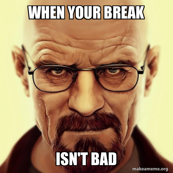 When your break isn't bad - Walter White Breaking Bad Meme Generator