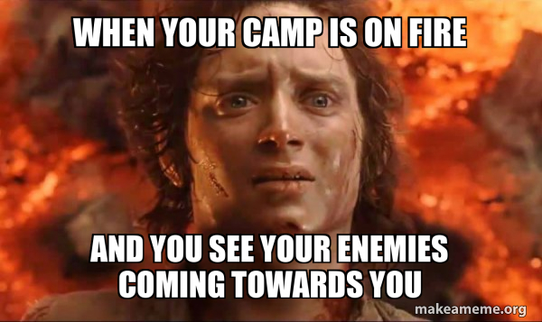When your camp is on fire And you see your enemies coming towards you ...