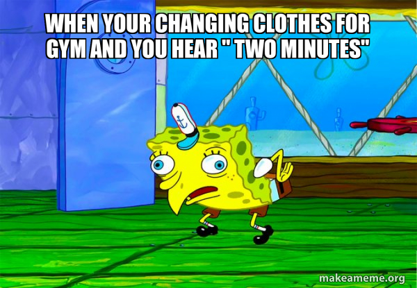 When your changing clothes for gym and you hear " TWO MINUTES ...