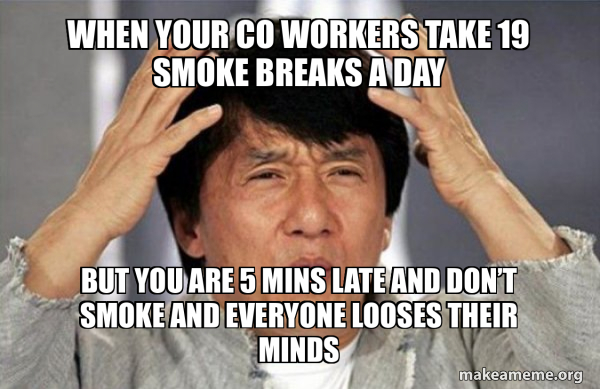 When your co workers take 19 smoke breaks a day But you are 5 mins late ...