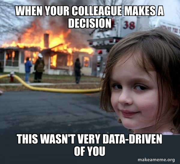 When your colleague makes a decision This wasn't very data-driven of ...