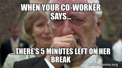 When your co-worker says… …there’s 5 minutes left on her break Meme ...