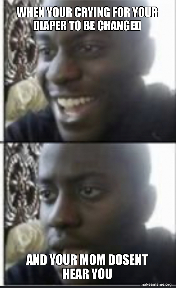 When your crying for your diaper to be changed And your mom dosent hear you Meme Generator
