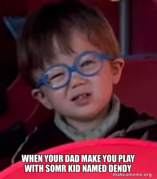 When your dad make you play with somr kid named dendy Meme Generator
