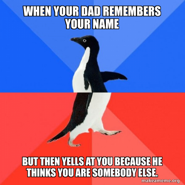 when your dad remembers your name but then yells at you because he ...