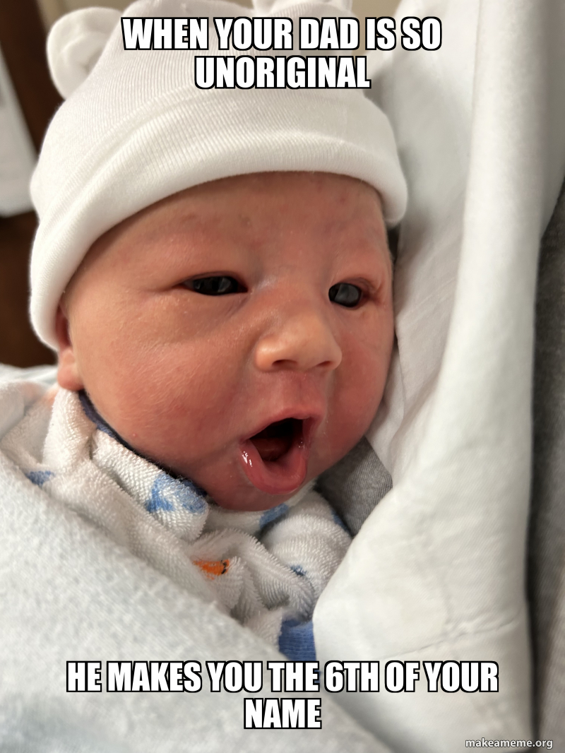 When your dad is so unoriginal he makes you the 6th of your name Meme Generator