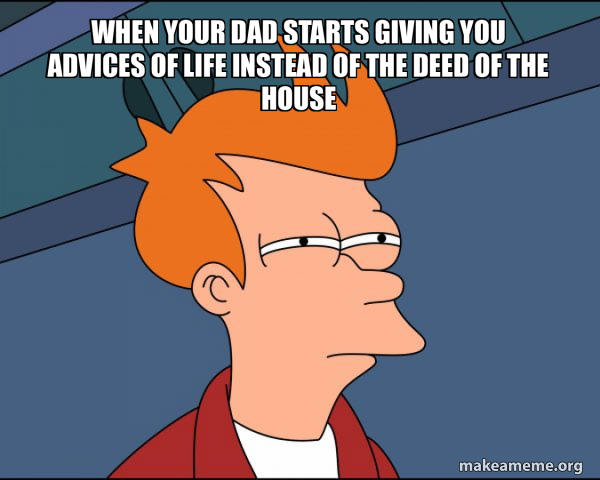 when your dad starts giving you advices of life instead of the DEED of ...