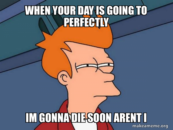 WHEN YOUR DAY IS GOING TO PERFECTLY IM GONNA DIE SOON ARENT I ...