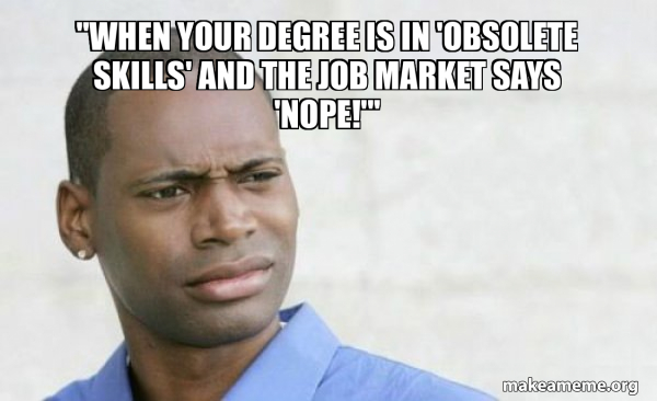 "When your degree is in 'Obsolete Skills' and the job market says 'Nope ...