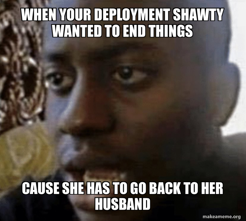 When your deployment shawty wanted to end things Cause she has to go ...