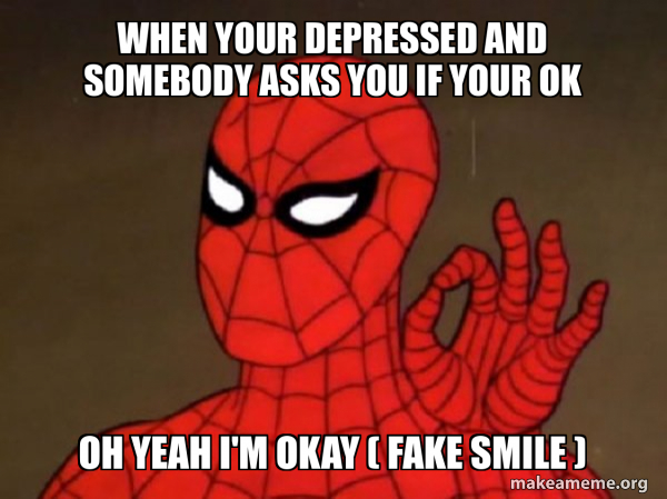 when your depressed and somebody asks you if your OK oh yeah i'm okay ...