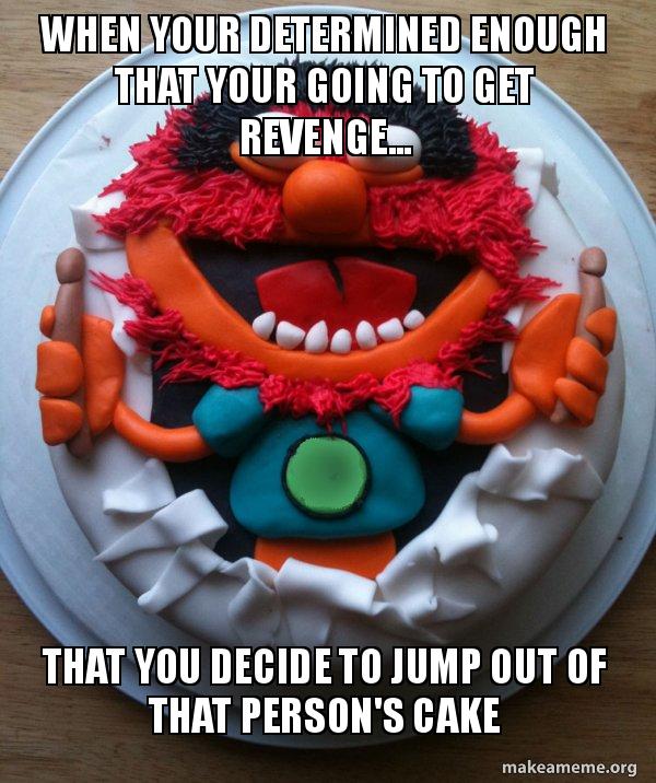 When your determined enough that your going to get revenge... That you ...