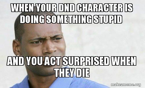 When your DnD character is doing something stupid And you act surprised ...