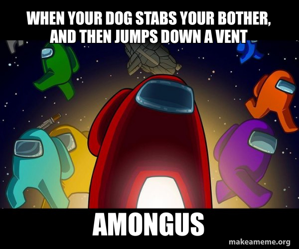 When your dog stabs your bother, and then jumps down a vent Amongus ...