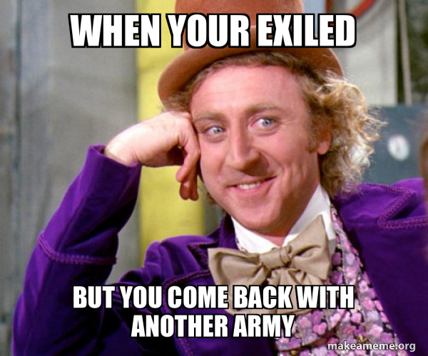 when your exiled but you come back with another army - Willy Wonka ...