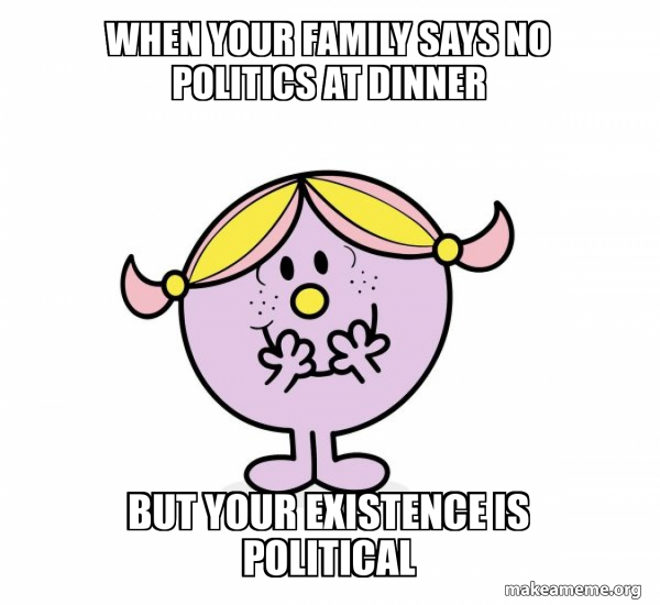 When your family says no politics at dinner but your existence is ...