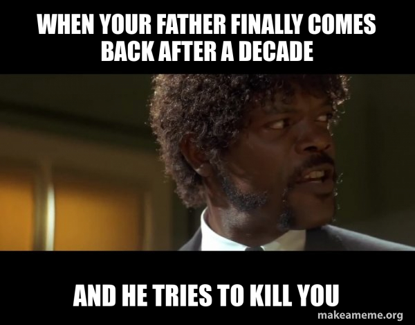 When your father finally comes back after a decade And he tries to kill ...