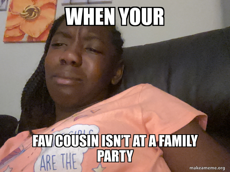 When your Fav cousin isn’t at a family party - Your family drama lol ...