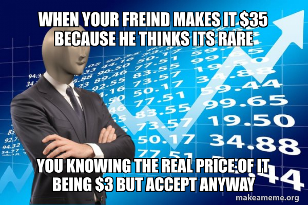 When your freind makes it $35 because he thinks its rare You knowing ...