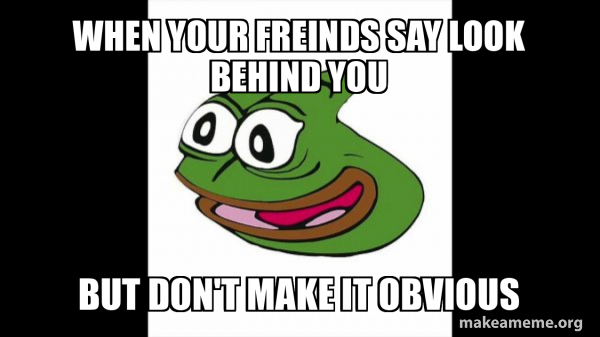 When Your Freinds Say Look Behind You But Don't Make It Obvious ...