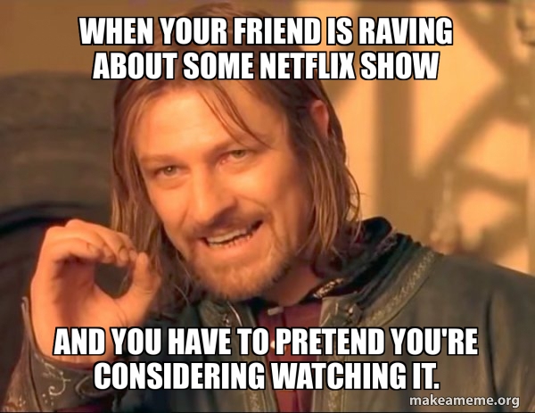 When your friend is raving about some Netflix show and you have to ...