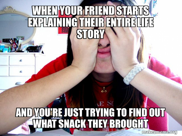 When your friend starts explaining their entire life story And you're ...