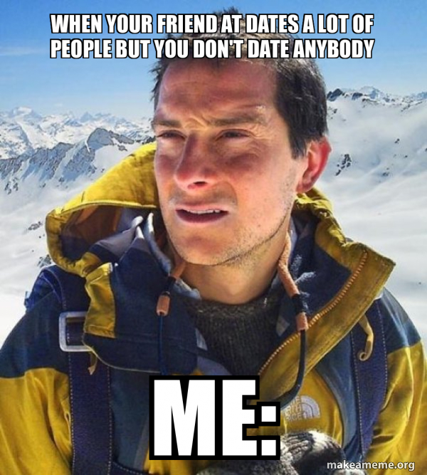 When your friend at dates a lot of people but you don't date anybody Me ...