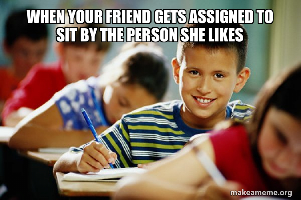 When your friend gets assigned to sit by the person she likes - Scumbag ...