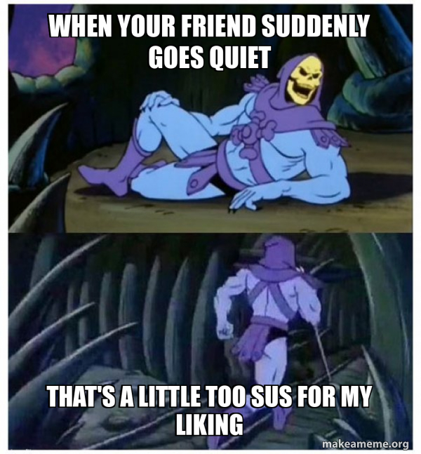 When your friend suddenly goes quiet That's a little too sus for my ...