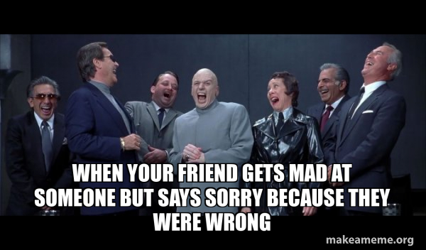when your friend gets mad at someone but says sorry because they were ...