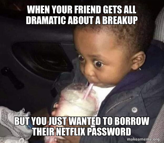 When your friend gets all dramatic about a breakup But you just wanted ...