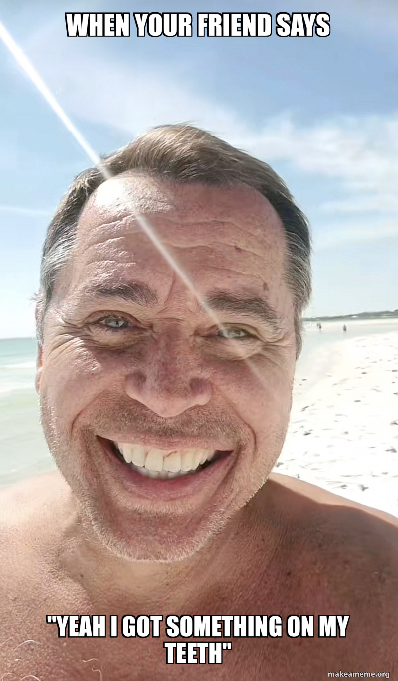 When your friend says "YEAH I GOT SOMETHING ON MY TEETH" Meme Generator
